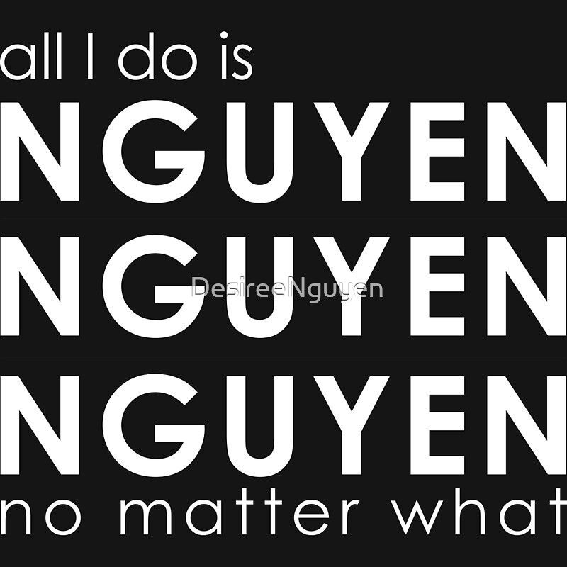 "All I Do is NGUYEN NGUYEN NGUYEN No Matter What " by DesireeNguyen ...