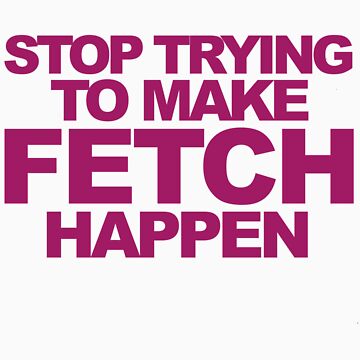 "Stop Trying To Make Fetch Happen!" Essential T-Shirt for Sale by ...