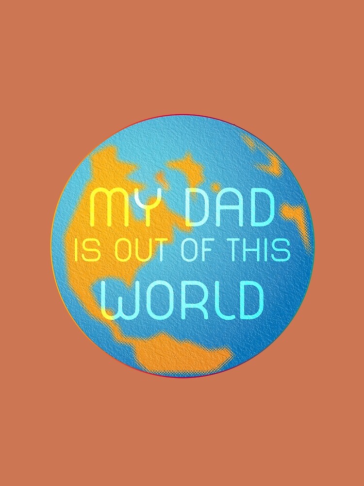 "My Dad Is Out Of This World..." by bubbliciousart | Redbubble