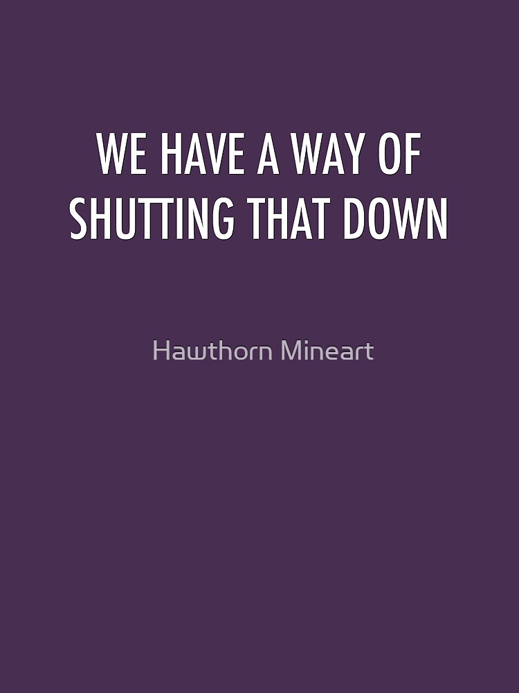 "WE HAVE A WAY OF SHUTTING THAT DOWN - light text" by Hawthorn Mineart ...