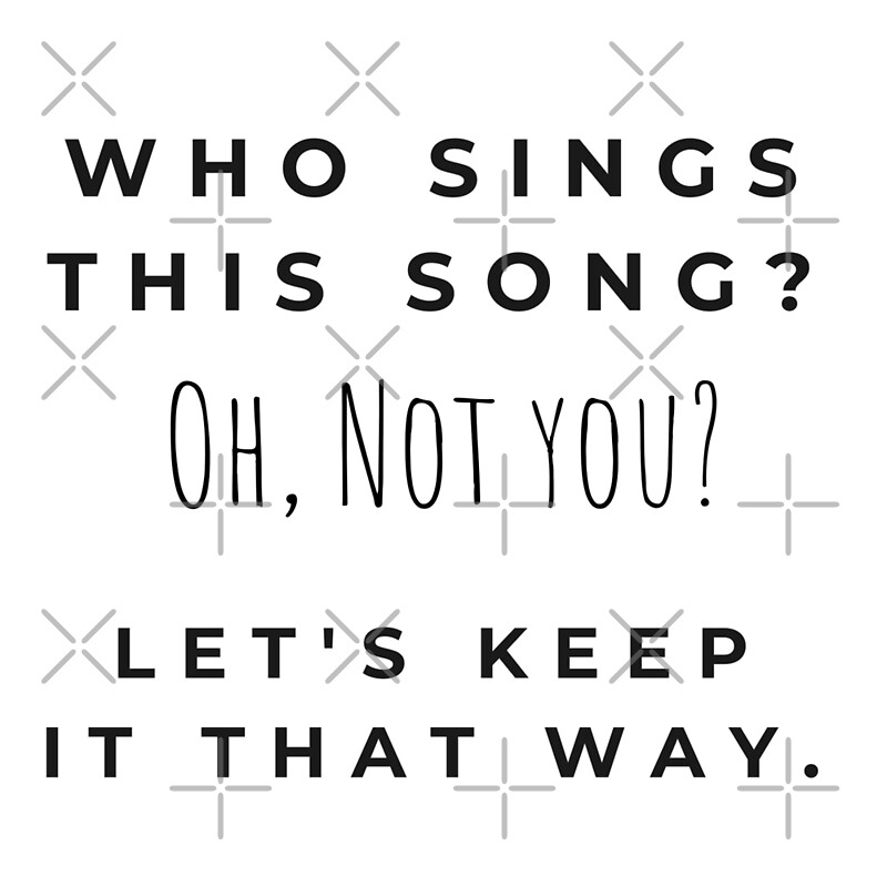 "Who Sings This Song? Oh, Not You? Let's keep it that way." by ArcuriCo ...