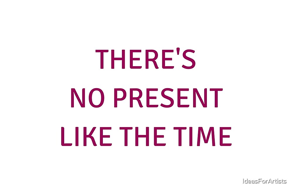 "THERE'S NO PRESENT LIKE THE TIME " by IdeasForArtists | Redbubble
