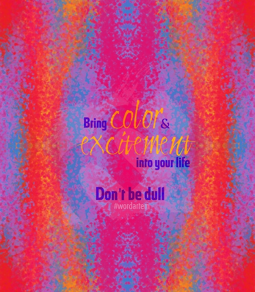 "Bring color & excitement into your life. Don't be dull" by Em B ...