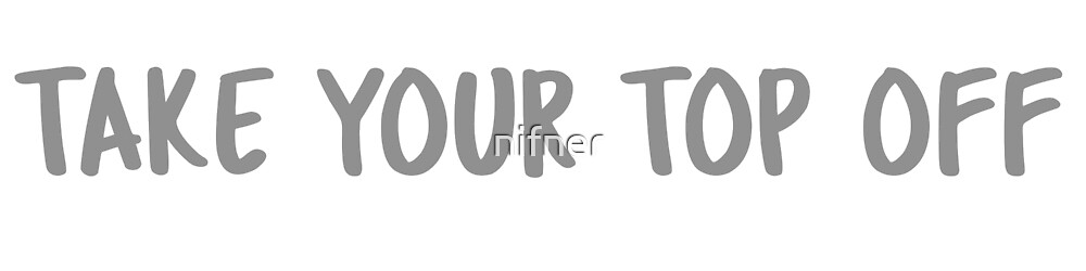 "Take Your Top Off" by nifner | Redbubble
