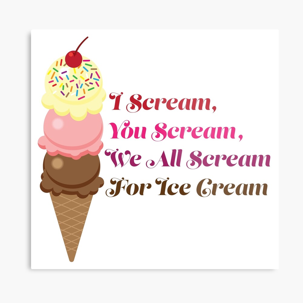 "I Scream, You Scream, We all Scream for Ice Cream" Metal Print by ...