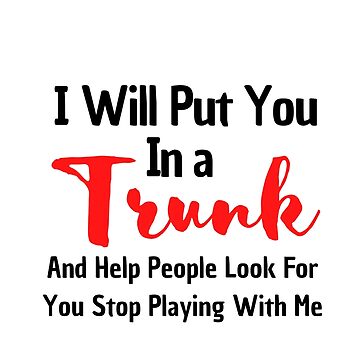 "i will put you in a trunk and help people look for you stop playing ...