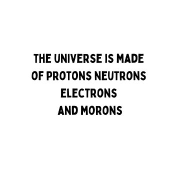 "the universe is made of protons neutrons electrons and morons Black ...