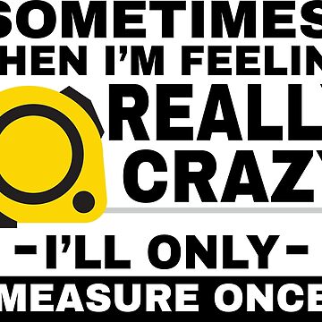 "Sometimes When I'm Feeling Really Crazy I'll Only Measure Once ...