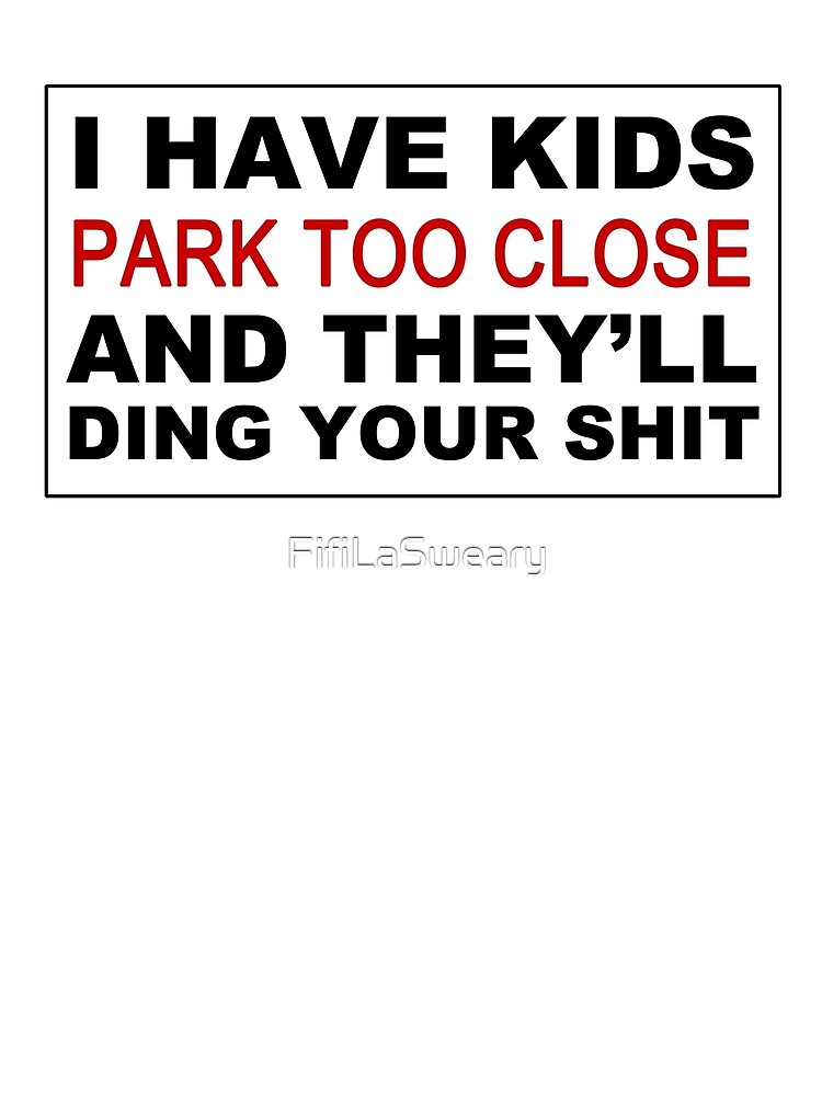 "I Have Kids - Park Too Close And They'll Ding Your Shit" by ...
