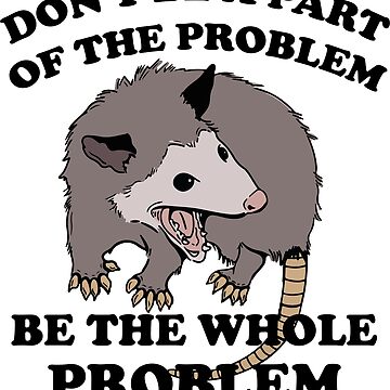 "Don't Be A Part Of The Problem Be The Whole Problem Funny Possum ...