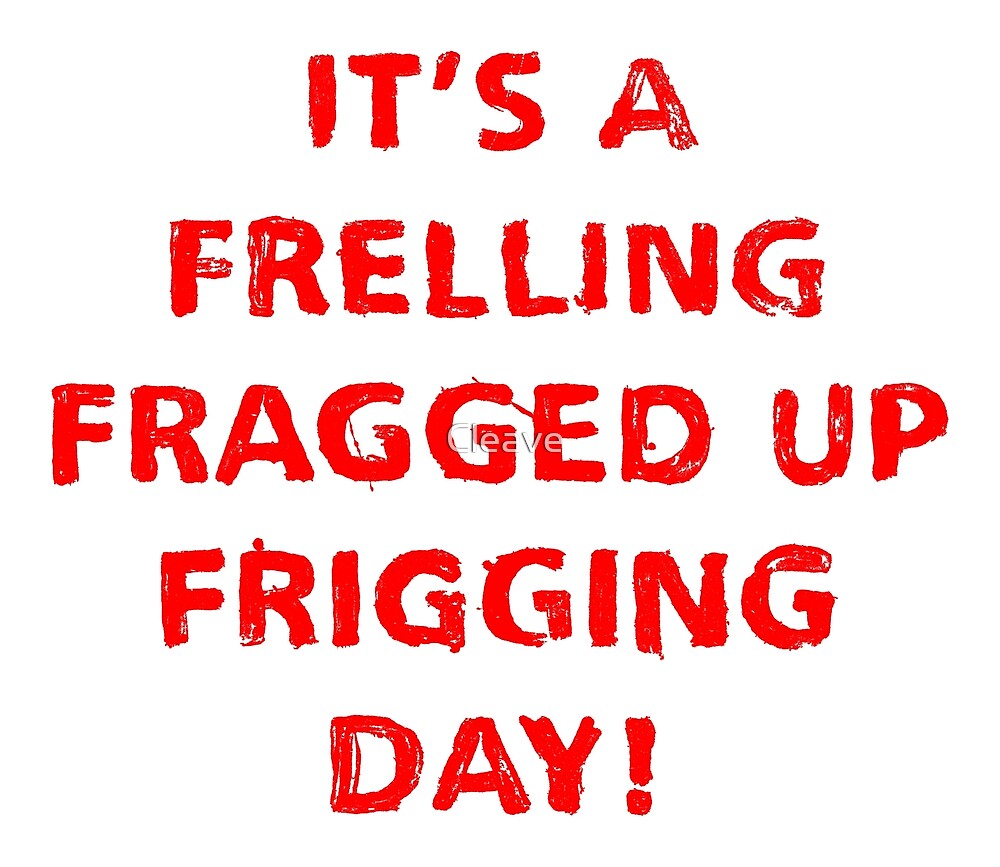 "It's a Frelling Fragged Up Frigging Day" by Cleave | Redbubble