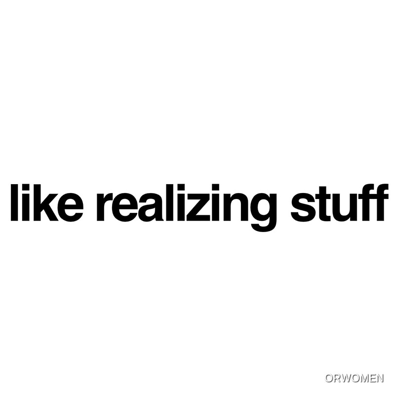 "Like Realising Stuff" by ORWOMEN | Redbubble