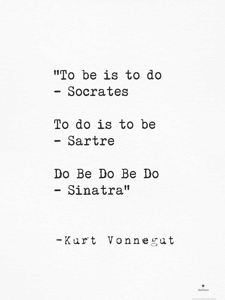 ""To be is to do - Socrates To do is to be - Sartre Do Be Do Be Do ...