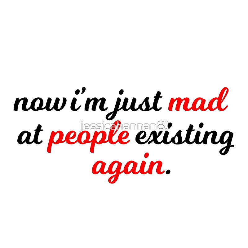 "I'm Just Mad At People Existing Again" by jessicahannan81 | Redbubble