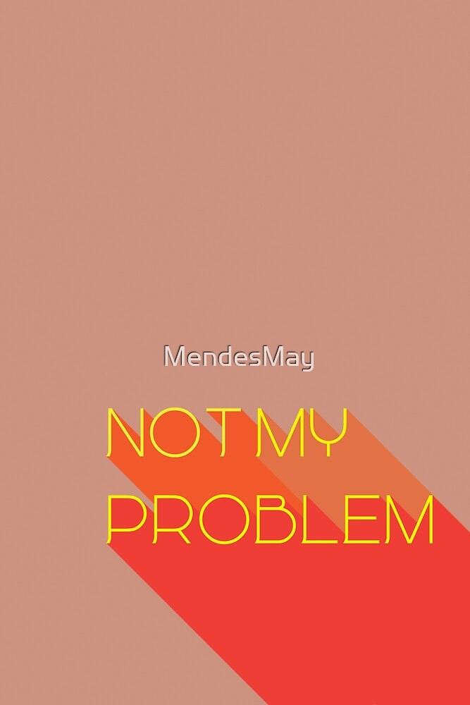 "not my problem" by MendesMay | Redbubble
