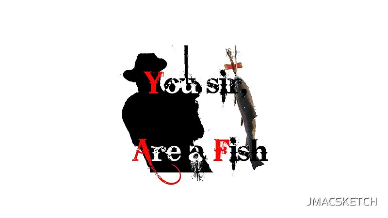 "You Sir Are a FIsh" by JMACSKETCH | Redbubble