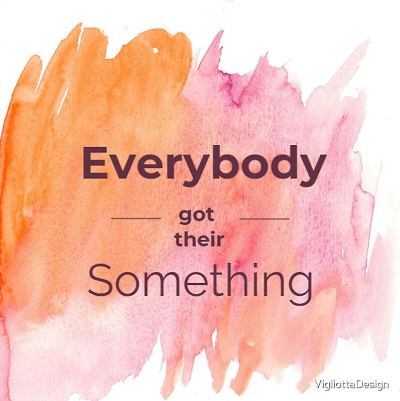 "Everybody got their something" by VigliottaDesign | Redbubble