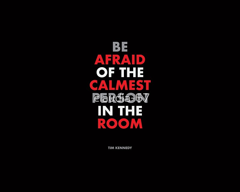 ""Be afraid of the calmest person in the room" Tim Kennedy" by claudia ...