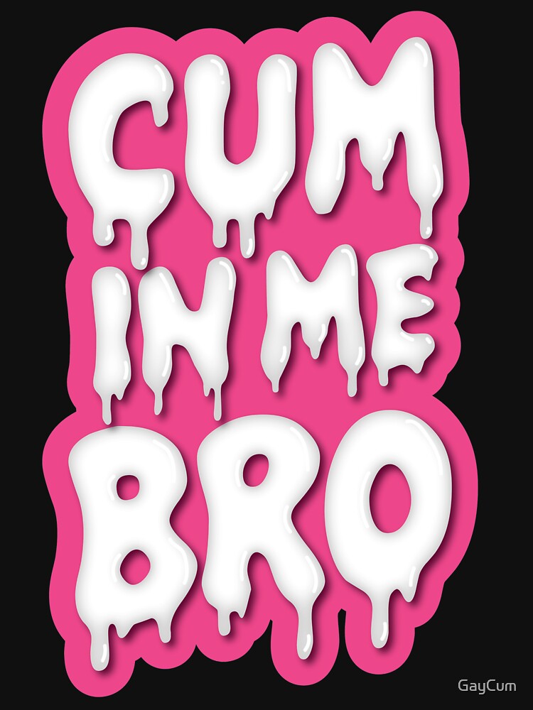 Cum In Me Bro Back T Shirt By Gaycum Redbubble